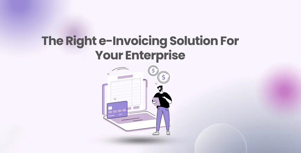 Choosing The Right e-Invoicing Solution For Your Enterprise